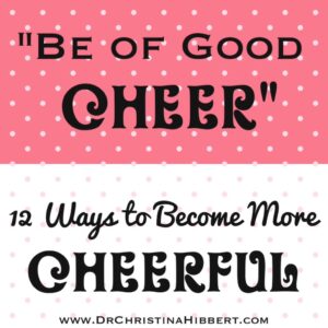 “Be of Good Cheer”: 12 Ways to Become More Cheerful – Dr. Christina Hibbert